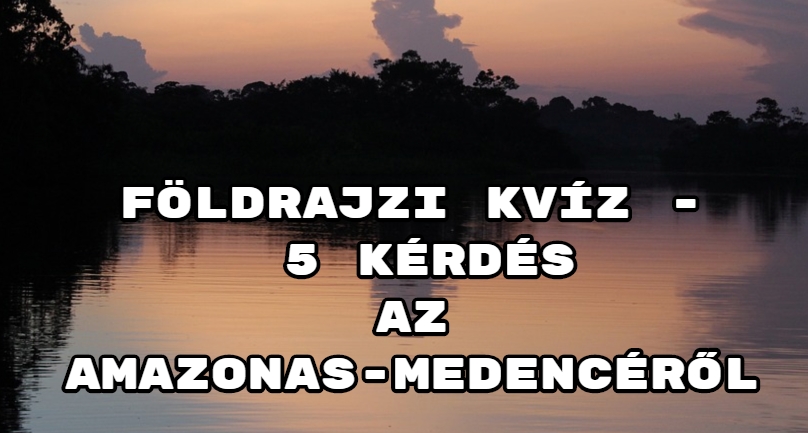 Földrajzi kvíz - 5 kérdés az Amazonas-medencéről